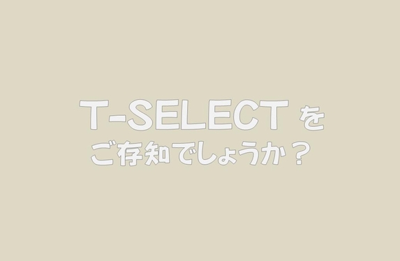 ー T-SELECTをご存知でしょうか？